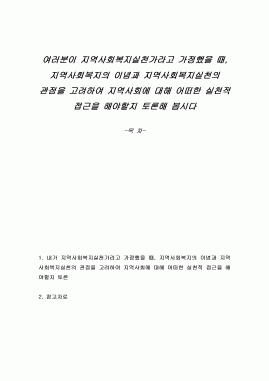 여러분이 지역사회복지실천가라고 가정했을 때, 지역사회복지의 이념과 지역사회복지실천의 관점을 고려하여 지역사회에 대해 어떠한 실천적 접근을 해야할지 토론해 봅시다-1페이지