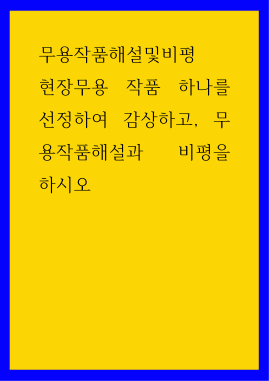 무용작품해설및비평 ) 현장무용 작품 하나를 선정하여 감상하고, 무용작품해설과 비평을 하시오-1페이지