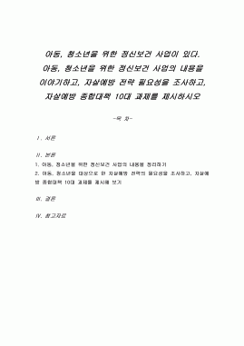 아동, 청소년을 위한 정신보건 사업이 있다. 아동, 청소년을 위한 정신보건 사업의 내용을 이야기하고, 자살예방 전략 필요성을 조사하고, 자살예방 종합대책 10대 과제를 제시하시오-1페이지