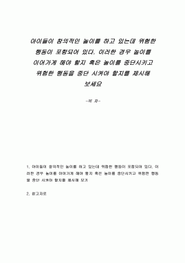 아이들이 창의적인 놀이를 하고 있는데 위험한 행동이 포함되어 있다. 이러한 경우 놀이를 이어가게 해야 할지 혹은 놀이를 중단시키고 위험한 행동을 중단 시켜야 할지를 제시해 보세요-1페이지