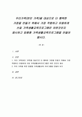 우리가족(본인 가족)을 대상으로 더 행복한 가정을 만들기 위해서 가장 적합하고 유용하게 쓰일 가족생활교육프로그램은 어떤것인지 제시하고 맞춤형 가족생활교육프로그램을 만들어 봅시다.-1페이지