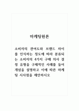 마케팅원론_소비자의 관여도와 브랜드 차이를 인식하는 정도에 따라 분류되는 소비자의 4가지 구매 의사 결정 유형을 구체적인 사례를 들어 개념을 설명하고 이에 따른 마케팅 시사점을 제안하시오-1페이지