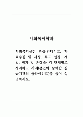 사회복지학과_사회복지실천 과정인테이크, 자료수집 및 사정, 목표 설정, 개입, 평가 및 종결을 각 단계별로 정리하고 사례본인이 참여한 실습기관의 클라이언트를 들어 설명하시오-1페이지