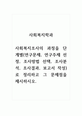 사회복지학과_사회복지조사의 과정을 단계별연구문제, 연구주제 선정, 조사방법 선택, 조사분석, 조사결과, 보고서 작성로 정리하고 그 문제점을 제시하시오-1페이지