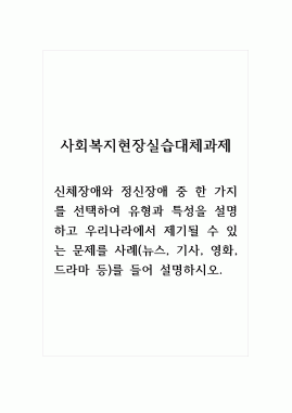 사회복지현장실습대체과제_신체장애와 정신장애 중 한 가지를 선택하여 유형과 특성을 설명하고 우리나라에서 제기될 수 있는 문제를 사례 뉴스, 기사, 영화, 드라마 등을 들어 설명하시오-1페이지