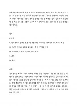 성공적인 원조관계를 맺는 효과적인 사회복지사의 8가지 특징 중 자신이 가지고 있다고 생각되는 특징 2가지와 성장해야 할 특징 2가지를 선택하여, 자신이 가지고 있다고 생각하는 특징 2가지를 선택한 이유를 사례를 들어 설명하고, 성장해야 할 특징 2가지는 자신이 노력하여 개선하거나 또는 성장시킬 수 있는 방안을 제시하시오-1페이지