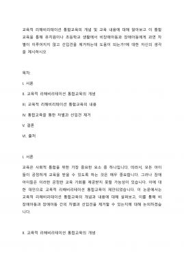 교육적 리해비리테이션 통합교육의 개념 및 교육 내용에 대해 알아보고 이 통합교육을 통해 유치원이나 초등학교 생활에서 비장애아동과 장애아동에게 과연 차별이 이루어지지 않고 선입견을 제거하는데 도움이 되는가 에 대한 자신의 생각을 제시하시오-1페이지