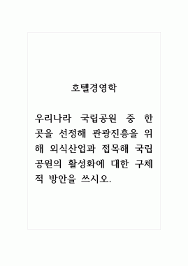 호텔경영학_우리나라 국립공원 중 한 곳을 선정해 관광진흥을 위해 외식산업과 접목해 국립공원의 활성화에 대한 구체적 방안을 쓰시오.-1페이지