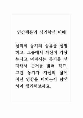 인간행동의심리학적이해_심리적 동기의 종류를 설명하고, 그중에서 자신이 가장 높다고 여겨지는 동기를 선택해서 근거를 밝혀 적고, 그런 동기가 자신의 삶에 어떤 영향을 미치는지 탐색하여 정리해보세요.-1페이지