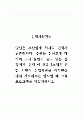 인적자원관리_당신은 수산업계 회사의 인적자원관리자다. 수산물 신선도에 대하여 고객 불만이 늘고 있는 상황에서, 현재 이 교육시스템은 고참 사원이 신입사원을 직무현장에서 가르쳐주는 방식일 때 교육프로그램을 재설계하시오.-1페이지