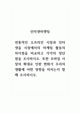 인터넷마케팅_전통적인 오프라인 시장과 인터넷을 시장에서의 마케팅 활동의 차이점을 비교하고 각각의 장단점을 조사하시오. 또한 모바일 시장의 확대로 인한 변화가 우리의 생활에 어떤 영향을 미치는지 함께 조사하시오.-1페이지