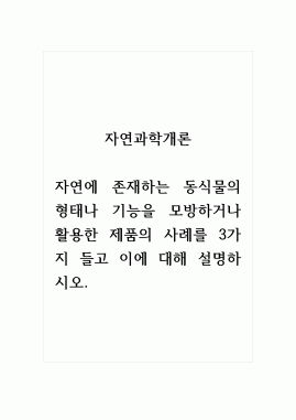 자연과학개론_자연에 존재하는 동식물의 형태나 기능을 모방하거나 활용한 제품의 사례를 3가지 들고 이에 대해 설명하시오.-1페이지