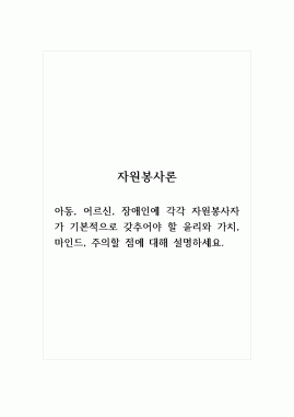 자원봉사론_아동, 어르신, 장애인에 각각 자원봉사자가 기본적으로 갖추어야 할 윤리와 가치, 마인드, 주의할 점에 대해 설명하세요.-1페이지