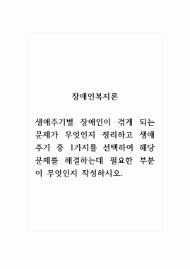 장애인복지론_생애주기별 장애인이 겪게되는 문제가 무엇인지 정리하고 생애주기 중 1가지를 선택하여 해당 문제를 해결하는데 필요한 부분이 무엇인지 작성하시오.-1페이지