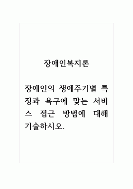 장애인복지론_장애인의 생애주기별 특징과 욕구에 맞는 서비스 접근 방법에 대해 기술하시오. (1)-1페이지