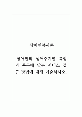 장애인복지론_장애인의 생애주기별 특징과 욕구에 맞는 서비스 접근 방법에 대해 기술하시오. (2)-1페이지