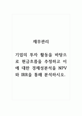 재무관리_기업의 투자 활동을 바탕으로 현금흐름을 추정하고 이에 대한 경제성분석을 NPV와 IRR을 통해 분석하시오.-1페이지