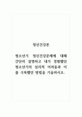 정신건강론_청소년기 정신건강문제에 대해 간단히 설명하고 내가 경험했던 청소년기의 심리적 어려움과 이를 극복했던 방법을 기술하시오.-1페이지