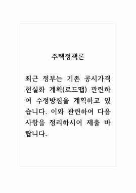 주택정책론_최근 정부는 기존 공시가격 현실화 계획(로드맵) 관련하여 수정방침을 계획하고 있습니다. 이와 관련하여 다음 사항을 정리하시어 제출 바랍니다.-1페이지