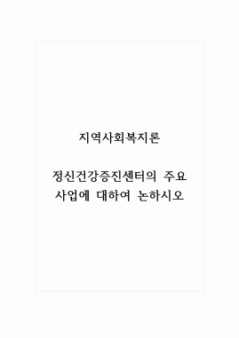 지역사회복지론_정신건강증진센터의 주요 사업에 대하여 논하시오-1페이지