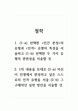 철학_1. (1-a) 선택한 인간 본성의 유형과 인격 유형의 특성을 서술하고 (1-b) 선택한 두 가지 유형의 관련성을 서술할 것 2. 1의 내용을 토대로 (2-a) 자신이 인생에서 완성하고 싶은 스스로의 인격 유형을 서술 (2-b) 그 구체적인 실천 방안을 서술할 것-1페이지