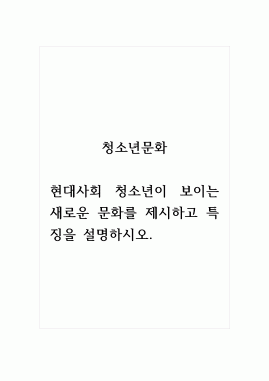 청소년문화_현대사회 청소년이 보이는 새로운 문화를 제시하고 특징을 설명하시오.-1페이지