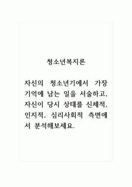 청소년복지론-자신의 청소년기에서 가장 기억에 남는 일을 서술하고, 자신이 당시 상태를 신체적, 인지적, 심리사회적 측면에서 분석해보세요.-1페이지