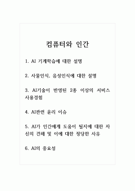 컴퓨터와인간_1. AI 기계학습에 대한 설명 2. 사물인식, 음성인식에 대한 설명 3. AI기술이 반영된 2종 이상의 서비스 사용경험 4. AI관련 윤리 이슈 5. AI가 인간에게 도움이 될지에 대한 자신의 견해 및 이에 대한 정당한 사유 6. AI의 중요성-1페이지