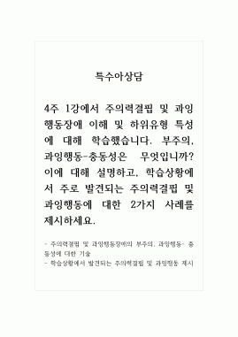 특수아상담_4주 1강에서 주의력결핍 및 과잉행동장애 이해 및 하위유형 특성에 대해 학습했습니다. 부주의, 과잉행동-충동성은 무엇입니까. 이에 대해 설명하고, 학습상황에서 주로 발견되는 주의력결핍 및 과잉행동에 대한 2가지 사례를 제시하세요.-1페이지