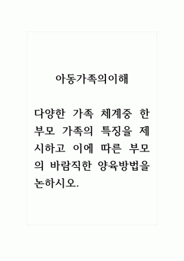 아동가족의이해_다양한 가족 체계중 한부모 가족의 특징을 제시하고 이에 따른 부모의 바람직한 양육방법을 논하시오.-1페이지