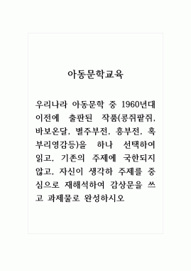 아동문학교육_우리나라 아동문학 중 1960년대 이전에 출판된 작품(콩쥐팥쥐, 바보온달, 별주부전, 흥부전, 혹부리영감등)을 하나 선택하여 읽고, 기존의 주제에 국한되지 않고, 자신이 생각하 주제를 중심으로 재해석하여 감상문을 쓰고 과제물로 완성하시오.-1페이지