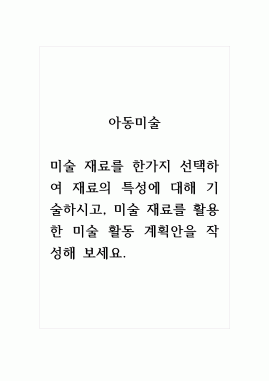 아동미술_미술 재료를 한가지 선택하여 재료의 특성에 대해 기술하시고, 미술 재료를 활용한 미술 활동 계획안을 작성해 보세요.-1페이지