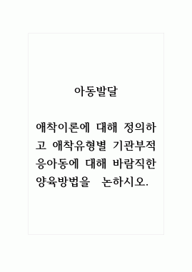 아동발달_애착이론에 대해 정의하고 애착유형별 기관부적응아동에 대해 바람직한 양육방법을  논하시오.-1페이지