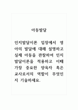 아동발달_인지발달이론 입장에서 영아의 발달에 대해 설명하고 실제 아동을 관찰하여 인지발달이론을 적용하고 이때 가장 중요한 양육자 혹은 교사로서의 역할이 무엇인지 기술하세요.-1페이지