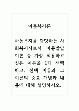 아동복지론_아동복지를 담당하는 사회복지사로서 아동발달이론 중 가장 적용하고 싶은 이론을 1개 선택하고, 선택 이유와 그 이론의 중요 개념과 내용에 대해 설명하시오. (2)-1페이지