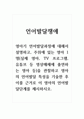 언어발달쟁애_영아기 언어발달과정에 대해서 설명하고, 주위에 있는 영아 1명(실제 영아, TV 프로그램, 유튜브 등 영상매체에 출연하는 영아 등)을 관찰하고 영아의 언어발달 특성을 기술한 후 이를 근거로 이 영아의 언어발달단계를 제시하시오.-1페이지