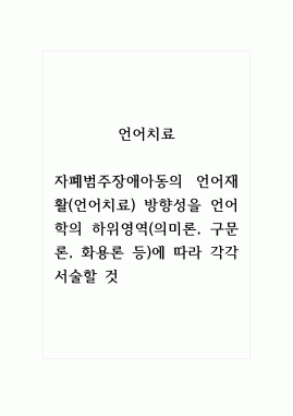 언어치료_자폐범주장애아동의 언어재활(언어치료) 방향성을 언어학의 하위영역(의미론, 구문론, 화용론 등)에 따라 각각 서술할 것-1페이지