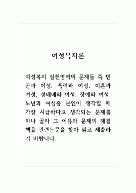 여성복지론_여성복지 실천영역의 문제들 즉 빈곤과 여성, 폭력과 여성, 이혼과 여성, 성매매와 여성, 장애와 여성, 노년과 여성중 본인이 생각할 때 가장 시급하다고 생각되는 문제를 하나 골라 그 이유와 문제의 해결책을 관련논문을 찾아 읽고 제출하기 바랍니다.-1페이지