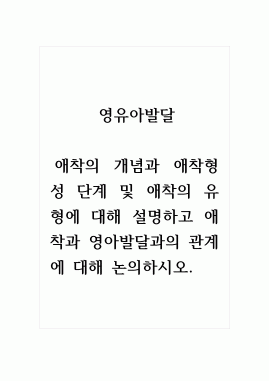 영유아발달_애착의 개념과 애착형성 단계 및 애착의 유형에 대해 설명하고 애착과 영아발달과의 관계에 대해 논의하시오.-1페이지