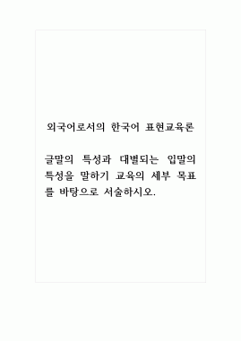 외국어로서의한국어표현교육론_글말의 특성과 대별되는 입말의 특성을 말하기 교육의 세부 목표를 바탕으로 서술하시오.-1페이지