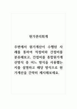 원가관리회계_주변에서 원가계산이 수행된 사례를 통하여 직접비와 간접비를 분류해보고, 간접비를 종합원가계산방식 중 어느 방식을 사용했는지를 설명하고 해당 방식으로 원가계산을 간략히 제시해보세요.-1페이지