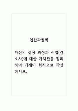 인간과철학_자신의 성장 과정과 직업(간호사)에 대한 가치관을 정리하여 에세이 형식으로 작성하시오.-1페이지