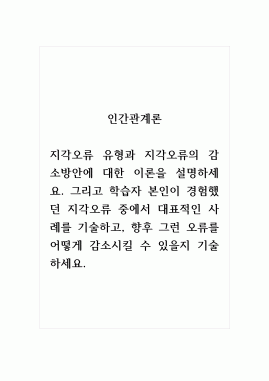 인간관계론_지각오류 유형과 지각오류의 감소방안에 대한 이론을 설명하세요. 그리고 학습자 본인이 경험했던 지각오류 중에서 대표적인 사례를 기술하고, 향후 그런 오류를 어떻게 감소시킬 수 있을지 기술하세요.-1페이지