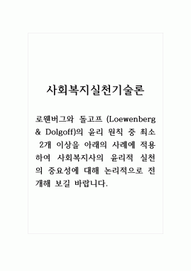 사회복지실천기술론_로웬버그와 돌고프의 윤리 원칙 중 최소 2개 이상을 아래의 사례에 적용하여 사회복지사의 윤리적 실천의 중요성에 대해 논리적으로 전개해 보길 바랍니다.-1페이지