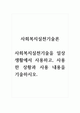 사회복지실천기술론_사회복지실천기술을 일상생활에서 사용하고, 사용한 상황과 사용 내용을 기술하시오.-1페이지