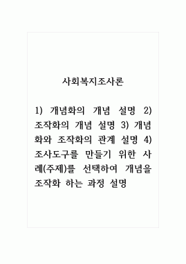 사회복지조사론_1) 개념화의 개념 설명 2) 조작화의 개념 설명 3) 개념화와 조작화의 관계 설명 4) 조사도구를 만들기 위한 사례(주제)를 선택하여 개념을 조작화 하는 과정 설명-1페이지