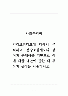 사회복지학_건강보험제도에 대해서 분석하고, 건강보험제도의 장점과 문제점을 기반으로 이에 대한 대안에 관한 내 주장과 생각을 서술하시오.-1페이지