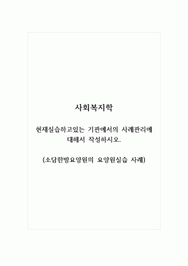 사회복지학_현재실습하고있는 기관에서의 사례관리에 대해서 작성하시오. (소담한방요양원의 요양원실습 사례)-1페이지