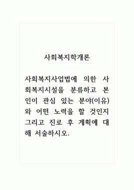 사회복지학개론_사회복지사업법에 의한 사회복지시설을 분류하고 본인이 관심 있는 분야(이유)와 어떤 노력을 할 것인지 그리고 진로 후 계획에 대해 서술하시오.-1페이지