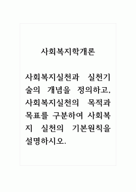 사회복지학개론_사회복지실천과 실천기술의 개념을 정의하고, 사회복지실천의 목적과 목표를 구분하여 사회복지 실천의 기본원칙을 설명하시오.-1페이지